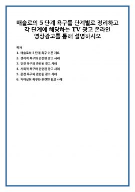 매슬로의 5단계 욕구를 단계별로 정리하고 각 단계에 해당하는 TV 광고 온라인 영상광고를 통해 설명하시오-1페이지