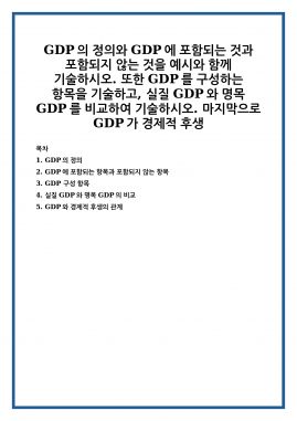 GDP의 정의와 GDP에 포함되는 것과 포함되지 않는 것을 예시와 함께 기술하시오. 또한 GDP를 구성하는 항목을 기술하고, 실질 GDP와 명목 GDP를 비교하여 기술하시오. 마지막으로 GDP가 경제적 후생-1페이지