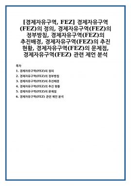[경제자유구역, FEZ] 경제자유구역(FEZ)의 정의, 경제자유구역(FEZ)의 정부방침, 경제자유구역(FEZ)의 추진배경, 경제자유구역(FEZ)의 추진 현황, 경제자유구역(FEZ)의 문제점, 경제자유구역(FEZ) 관련 제언 분석-1페이지