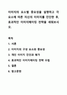 이미지의 요소별 중요성을 설명하고 각 요소에 따른 자신의 이미지를 진단한 후, 효과적인 이미지메이킹 전략을 세워보시오.-1페이지