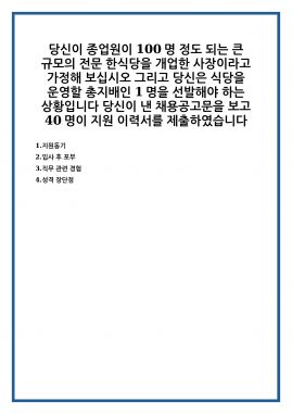 당신이 종업원이 100명 정도 되는 큰 규모의 전문 한식당을 개업한 사장이라고 가정해 보십시오 그리고 당신은 식당을 운영할 총지배인 1명을 선발해야 하는 상황입니다 낸 채용공고문을 보고 40명이 지원 이력서를 제출하였습니다-1페이지