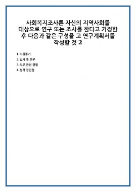 사회복지조사론 자신의 지역사회를 대상으로 연구 또는 조사를 한다고 가정한 후 다음과 같은 구성을 고 연구계획서를 작성할 것 2-1페이지