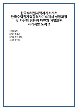 한국수력원자력자기소개서 한국수력원자력합격자기소개서 성장과정 및 자신의 장단점 타인과 차별화된 자기계발 노력 2-1페이지