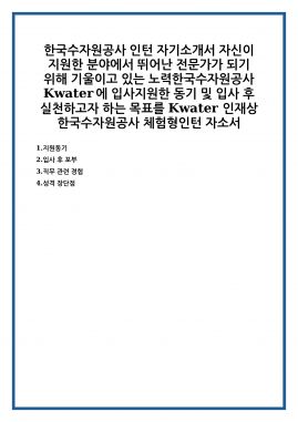 한국수자원공사 인턴 자기소개서 자신이 지원한 분야에서 뛰어난 전문가가 되기 위해 기울이고 있는 노력한국수자원공사 Kwater에 입사지원한 동기 및 입사 후 실천하고자 하는 목표를 Kwater 인재상 체험형인턴 자소서-1페이지
