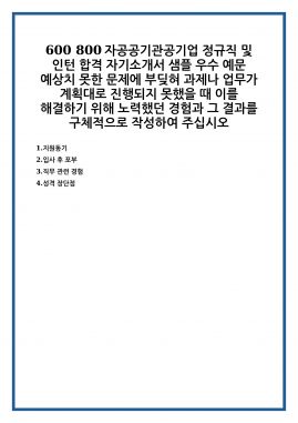 600 800자공공기관공기업 정규직 및 인턴 합격 자기소개서 샘플 우수 예문 예상치 못한 문제에 부딪혀 과제나 업무가 계획대로 진행되지 못했을 때 이를 해결하기 위해 노력했던 경험과 그 결과를 구체적으로 작성하여 주십시오-1페이지