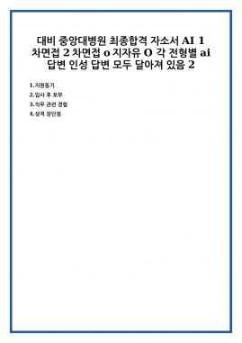 대비 중앙대병원 최종합격 자소서 AI 1차면접 2차면접 o지자유 O 각 전형별 ai 답변 인성 모두 달아져 있음 2-1페이지
