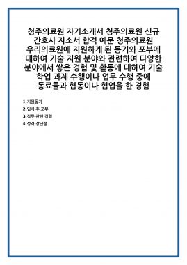 청주의료원 자기소개서 신규 간호사 자소서 합격 예문 우리의료원에 지원하게 된 동기와 포부에 대하여 기술 지원 분야와 관련하여 다양한 분야에서 쌓은 경험 및 활동에 학업 과제 수행이나 업무 수행 중에 동료들과 협동이나 협업을 한-1페이지