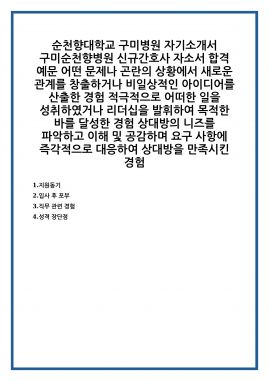 순천향대학교 구미병원 자기소개서 구미순천향병원 신규간호사 자소서 합격 예문 어떤 문제나 곤란의 상황에서 새로운 관계를 창출하거나 비일상적인 아이디어를 산출한 경험 적극적으로 어떠한 일을 성취하였거나 리더십을 발휘하여 목적한 바를 달성한 상대방의 니즈를 파악하고 이해 및 공감하며 요구 사항에 즉각적으로 대응하여 상대방을 만족시킨-1페이지