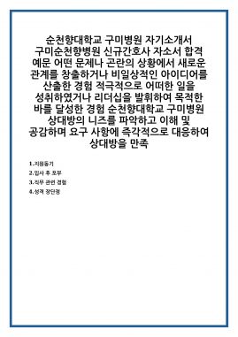 순천향대학교 구미병원 자기소개서 구미순천향병원 신규간호사 자소서 합격 예문 어떤 문제나 곤란의 상황에서 새로운 관계를 창출하거나 비일상적인 아이디어를 산출한 경험 적극적으로 어떠한 일을 성취하였거나 리더십을 발휘하여 목적한 바를 달성한 상대방의 니즈를 파악하고 이해 및 공감하며 요구 사항에 즉각적으로 대응하여 상대방을 만족-1페이지
