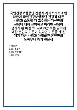 국민건강보험공단 건강직 자기소개서3편 하반기 다른 사람과 소통할 때 고수하는 자신만의 신념에 대해 설명하고 이러한 신념이 생기게 된 배경 ‘꼭 지켜야만 하는 규칙에 대한 본인의 기준이 있다면 기준을 게 계기 차별화된 본인만의 노하우나 특기 전문성-1페이지