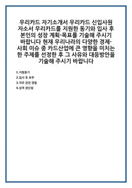 우리카드 자기소개서 신입사원 자소서 우리카드를 지원한 동기와 입사 후 본인의 성장 계획·목표를 기술해 주시기 바랍니다 현재 우리나라의 다양한 경제·사회 이슈 중 카드산업에 큰 영향을 미치는 한 주제를 선정한 그 사유와 대응방안을-1페이지