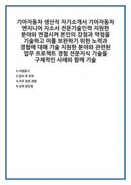 기아자동차 생산직 자기소개서 엔지니어 자소서 전문기술인력 지원한 분야와 연결시켜 본인의 강점과 약점을 기술하고 이를 보완하기 위한 노력과 경험에 대해 기술 관련된 업무 프로젝트 경험 전문지식 기술을 구체적인 사례와 함께-1페이지