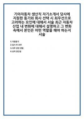 기아자동차 생산직 자기소개서 당사에 지원한 동기와 회사 선택 시 최우선으로 고려하는 요인에 대해서 서술 최근 자동차 산업 내 변화에 설명하고 그 변화 속에서 본인은 어떤 역할을 해야 하는지-1페이지