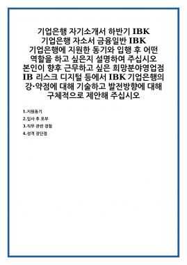 기업은행 자기소개서 하반기 IBK기업은행 자소서 금융일반 IBK기업은행에 지원한 동기와 입행 후 어떤 역할을 하고 싶은지 설명하여 주십시오 본인이 향후 근무하고 싶은 희망분야영업점 IB 리스크 디지털 등에서 IBK기업은행의 강·약점에 대해 기술하고 발전방향에 구체적으로 제안해-1페이지