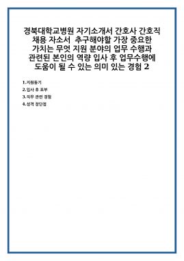 경북대학교병원 자기소개서 간호사 간호직 채용 자소서 추구해야할 가장 중요한 가치는 무엇 지원 분야의 업무 수행과 관련된 본인의 역량 입사 후 업무수행에 도움이 될 수 있는 의미 경험 2-1페이지