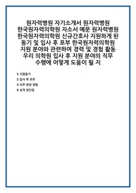 원자력병원 자기소개서 한국원자력의학원 자소서 예문 신규간호사 지원하게 된 동기 및 입사 후 포부 지원 분야와 관련하여 경력 경험 활동 우리 의학원 분야의 직무 수행에 어떻게 도움이 될 지-1페이지