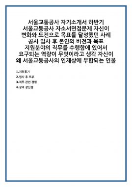 서울교통공사 자기소개서 하반기 자소서면접문제 자신이 변화와 도전으로 목표를 달성했던 사례 공사 입사 후 본인의 비전과 목표 지원분야의 직무를 수행함에 있어서 요구되는 역량이 무엇이라고 생각 왜 서울교통공사의 인재상에 부합되는 인물-1페이지