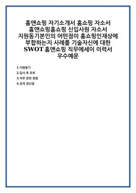 홈앤쇼핑 자기소개서 홈쇼핑 자소서 홈앤쇼핑홈쇼핑 신입사원 지원동기본인의 어떤점이 홈쇼핑인재상에 부합하는지 사례를 기술자신에 대한 SWOT홈앤쇼핑 직무에세이 이력서 우수예문-1페이지