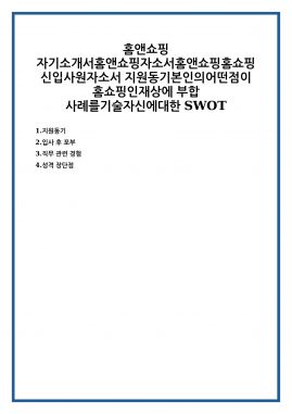 홈앤쇼핑 자기소개서홈앤쇼핑자소서홈앤쇼핑홈쇼핑 신입사원자소서 지원동기본인의어떤점이 홈쇼핑인재상에 부합 사례를기술자신에대한 SWOT-1페이지