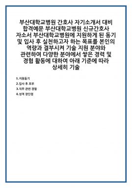 부산대학교병원 간호사 자기소개서 대비 합격예문 신규간호사 자소서 부산대학교병원에 지원하게 된 동기 및 입사 후 실천하고자 하는 목표를 본인의 역량과 결부시켜 기술 지원 분야와 관련하여 다양한 분야에서 쌓은 경력 경험 활동에 대하여 아래 기준에 따라 상세히-1페이지