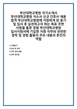 부산대학교병원 자기소개서 자소서 신규 간호사 채용 합격 부산대학교병원에 지원하게 된 동기 및 입사 후 실천하고자 하는 목표 주변 사람을 돌본 경험 입사지원서에 기입한 지원 직무와 관련한 경력 활동의 주요 내용과 본인의 역할-1페이지