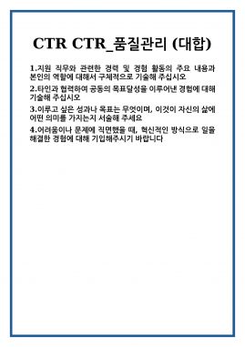 [자기소개서 합격자료] CTR CTR_품질관리 (대합) 합격 자기소개서 자소서 예문 기출 문항 최종 준비 자료-1페이지