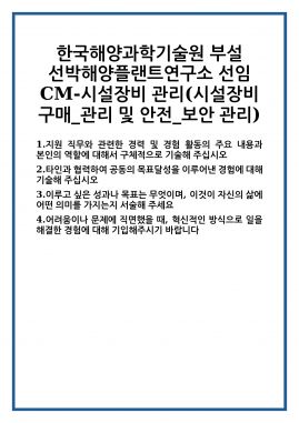 [자기소개서 합격자료] 한국해양과학기술원 부설 선박해양플랜트연구소 선임CM-시설장비 관리(시설장비 구매_관리 및 안전_보안 관리) 합격 자기소개서 자소서 예문 기출 문항 최종 준비 자료-1페이지