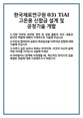 [자기소개서 합격자료] 한국재료연구원 03) TiAl 고온용 신합금 설계 및 공정기술 개발 합격 자기소개서 자소서 예문 기출 문항 최종 준비 자료-1페이지