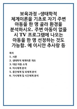 보육과정 -생태학적 체계이론을 기초로 자기 주변 아동을 한 명 골라 환경을 분석하시오. 주변 아동이 없을 시 TV 프로그램에 나오는 아동을 한 명 선정하는 것도 가능함. 예 이시안 추사랑 등-1페이지