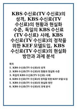 KBS수신료(TV수신료)의 성격, KBS수신료(TV수신료)의 현황과 현실화 수준, 독일의 KBS수신료(TV수신료) 사례, KBS수신료(TV수신료)의 정착을 위한 KEF모델도입, KBS수신료(TV수신료)의 현실화 방안과 과제 분석-1페이지