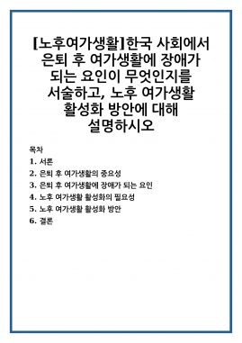 [노후여가생활]한국 사회에서 은퇴 후 여가생활에 장애가 되는 요인이 무엇인지를 서술하고, 노후 여가생활 활성화 방안에 대해 설명하시오-1페이지