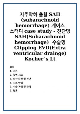 지주막하 출혈 SAH (subarachnoid hemorrhage) 케이스 스터디 case study - 진단명 SAH(Subarachnoid hemorrhage)  수술명 Clipping EVD(Extra ventricular drainge) Kocher`s Lt-1페이지