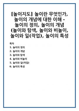 [놀이지도] 놀이란 무엇인가, 놀이의 개념에 대한 이해 - 놀이의 정의, 놀이의 개념(놀이와 탐색, 놀이와 비놀이, 놀이와 일(작업), 놀이의 특성-1페이지