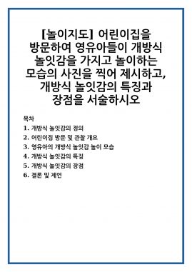 [놀이지도] 어린이집을 방문하여 영유아들이 개방식 놀잇감을 가지고 놀이하는 모습의 사진을 찍어 제시하고, 개방식 놀잇감의 특징과 장점을 서술하시오-1페이지