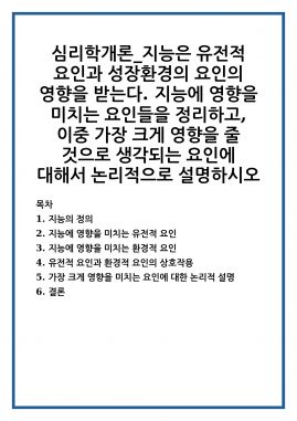 심리학개론_지능은 유전적 요인과 성장환경의 요인의 영향을 받는다. 지능에 영향을 미치는 요인들을 정리하고, 이중 가장 크게 영향을 줄 것으로 생각되는 요인에 대해서 논리적으로 설명하시오-1페이지