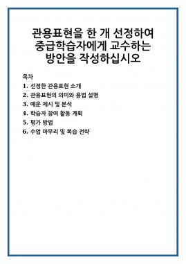 관용표현을 한 개 선정하여 중급학습자에게 교수하는 방안을 작성하십시오-1페이지