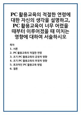 PC활용교육의 적절한 연령에 대한 자신의 생각을 설명하고, PC활용교육이 너무 어렸을 때부터 이루어졌을 때 미치는 영향에 대하여 서술하시오-1페이지