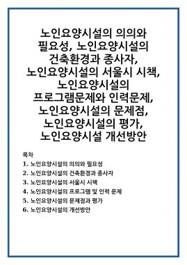 노인요양시설의 의의와 필요성, 노인요양시설의 건축환경과 종사자, 노인요양시설의 서울시 시책, 노인요양시설의 프로그램문제와 인력문제, 노인요양시설의 문제점, 노인요양시설의 평가, 노인요양시설 개선방안-1페이지