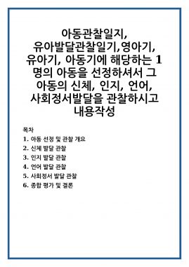 아동관찰일지,유아발달관찰일기,영아기, 유아기, 아동기에 해당하는 1명의 아동을 선정하셔서 그 아동의 신체, 인지, 언어, 사회정서발달을 관찰하시고 내용작성-1페이지
