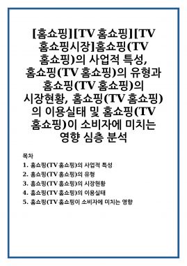 [홈쇼핑][TV홈쇼핑][TV홈쇼핑시장]홈쇼핑(TV홈쇼핑)의 사업적 특성, 홈쇼핑(TV홈쇼핑)의 유형과 홈쇼핑(TV홈쇼핑)의 시장현황, 홈쇼핑(TV홈쇼핑)의 이용실태 및 홈쇼핑(TV홈쇼핑)이 소비자에 미치는 영향 심층 분석-1페이지