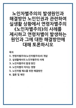 노인차별주의의 발생원인과 해결방안 노인인권과 관련하여 실생활 상황에서 연령차별주의(노인차별주의)의 사례를 제시하고 연령차별이 발생하는 원인과 그에 대한 해결방안에 대해 토론하시오-1페이지