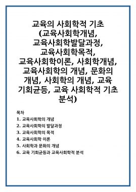 교육의 사회학적 기초 (교육사회학개념, 교육사회학발달과정, 교육사회학목적, 교육사회학이론, 사회학개념, 교육사회학의 개념, 문화의 개념, 사회학의 개념, 교육 기회균등, 교육 사회학적 기초 분석)-1페이지