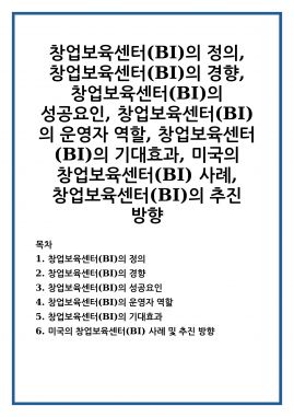 창업보육센터(BI)의 정의, 창업보육센터(BI)의 경향, 창업보육센터(BI)의 성공요인, 창업보육센터(BI)의 운영자 역할, 창업보육센터(BI)의 기대효과, 미국의 창업보육센터(BI) 사례, 창업보육센터(BI)의 추진 방향-1페이지