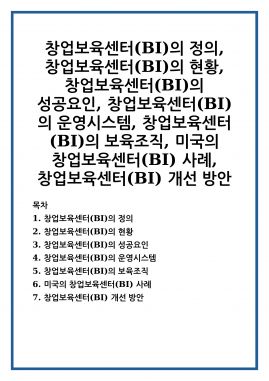 창업보육센터(BI)의 정의, 창업보육센터(BI)의 현황, 창업보육센터(BI)의 성공요인, 창업보육센터(BI)의 운영시스템, 창업보육센터(BI)의 보육조직, 미국의 창업보육센터(BI) 사례, 창업보육센터(BI) 개선 방안-1페이지