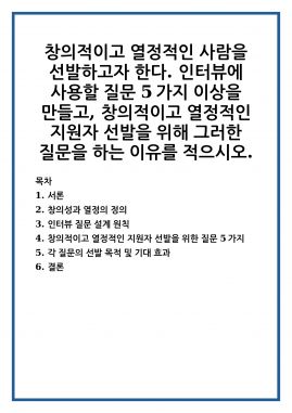 창의적이고 열정적인 사람을 선발하고자 한다. 인터뷰에 사용할 질문 5가지 이상을 만들고, 창의적이고 열정적인 지원자 선발을 위해 그러한 질문을 하는 이유를 적으시오.-1페이지