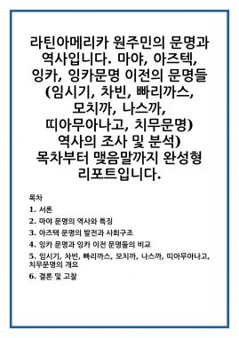 라틴아메리카 원주민의 문명과 역사입니다. 마야, 아즈텍, 잉카, 잉카문명 이전의 문명들(임시기, 차빈, 빠리까스, 모치까, 나스까, 띠아무아나고, 치무문명) 역사의 조사 및 분석) 목차부터 맺음말까지 완성형 리포트입니다.-1페이지