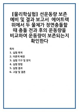 [물리학실험] 선운동량 보존 예비 및 결과 보고서  에어트랙 위에서 두 물체가 정면충돌할 때 충돌 전과 후의 운동량을 비교하여 운동량이 보존되는지 확인한다-1페이지