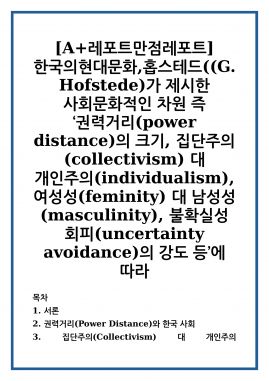 [레포트만점레포트]한국의현대문화,홉스테드(G. Hofstede)가 제시한 사회문화적인 차원 즉 ‘권력거리(power distance)의 크기, 집단주의(collectivism) 대 개인주의(individualism), 여성성(feminity) 대 남성성(masculinity), 불확실성 회피(uncertainty avoidance)의 강도 등’에 따라-1페이지