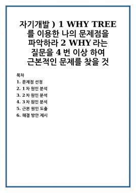 자기개발 ) 1 WHY TREE를 이용한 나의 문제점을 파악하라 2 WHY라는 질문을 4번 이상 하여 근본적인 문제를 찾을 것-1페이지