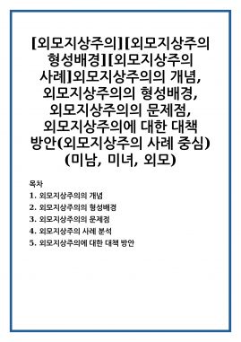 [외모지상주의][외모지상주의 형성배경][외모지상주의 사례]외모지상주의의 개념, 외모지상주의의 형성배경, 외모지상주의의 문제점, 외모지상주의에 대한 대책 방안(외모지상주의 사례 중심)(미남, 미녀, 외모)-1페이지